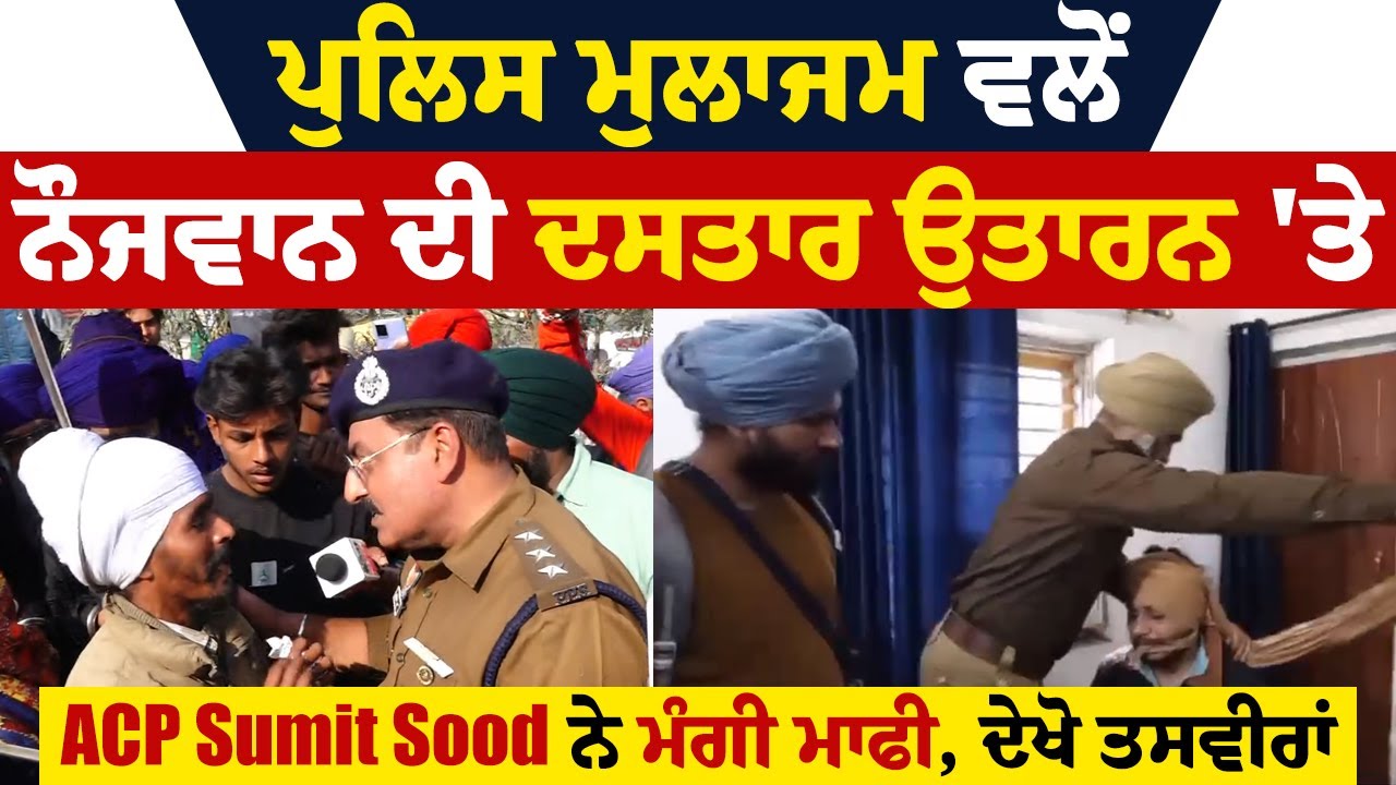 ਪੁਲਿਸ ਮੁਲਾਜਮ ਵਲੋਂ ਨੌਜਵਾਨ ਦੀ ਦਸਤਾਰ ਉਤਾਰਨ 'ਤੇ ACP Sumit Sood ਨੇ ਮੰਗੀ ਮਾਫੀ ...
