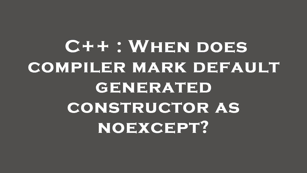 C When Does Compiler Mark Default Generated Constructor As Noexcept 2003