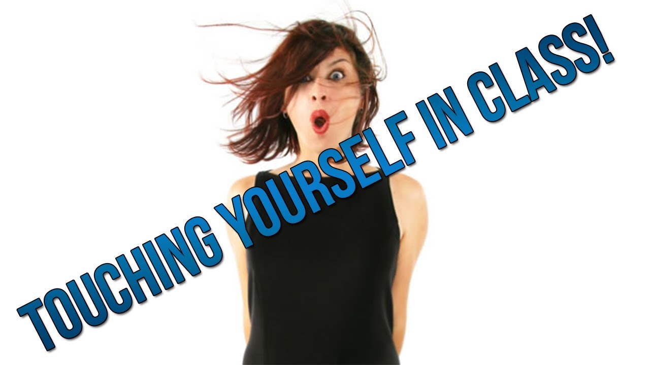 TOUCHING YOURSELF IN CLASS YouTube