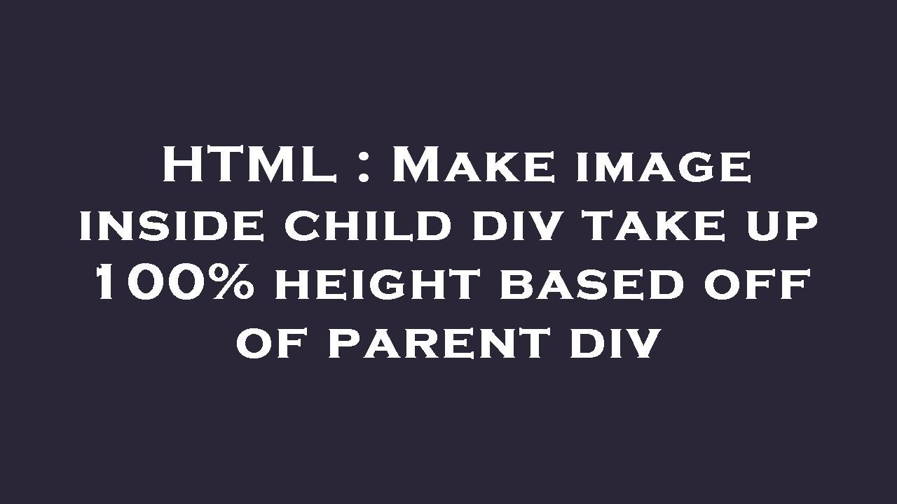 HTML Make Image Inside Child Div Take Up 100 Height Based Off Of html-make-image-inside-child-div-take-up-100-height-based-off-of