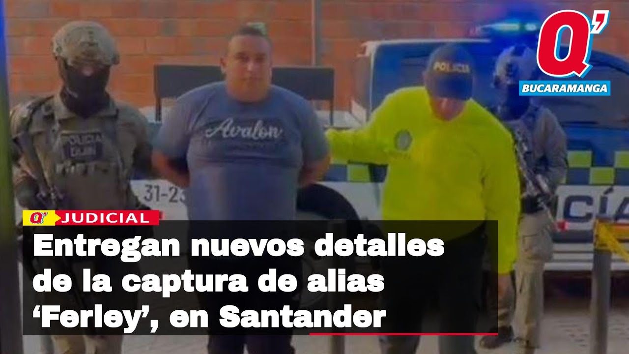 Entregan detalles de la captura en Santander de alias ‘Ferley ...