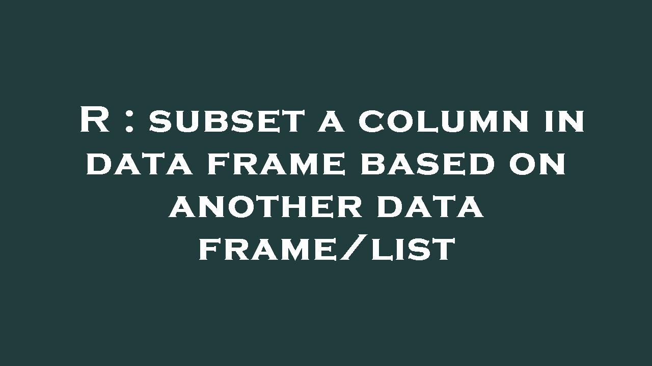 R Subset A Column In Data Frame Based On Another Data Framelist 6260