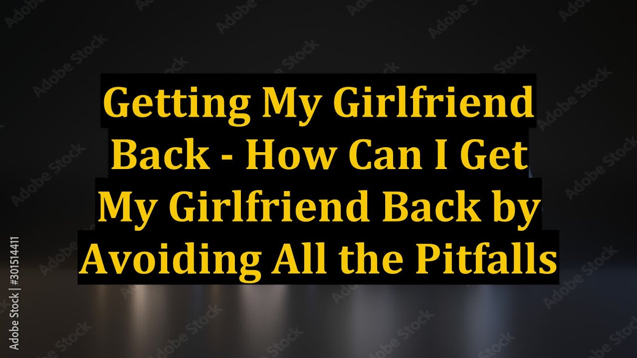 Getting My Girlfriend Back - How Can I Get My Girlfriend Back by Avoiding All the Pitfalls - YouTube