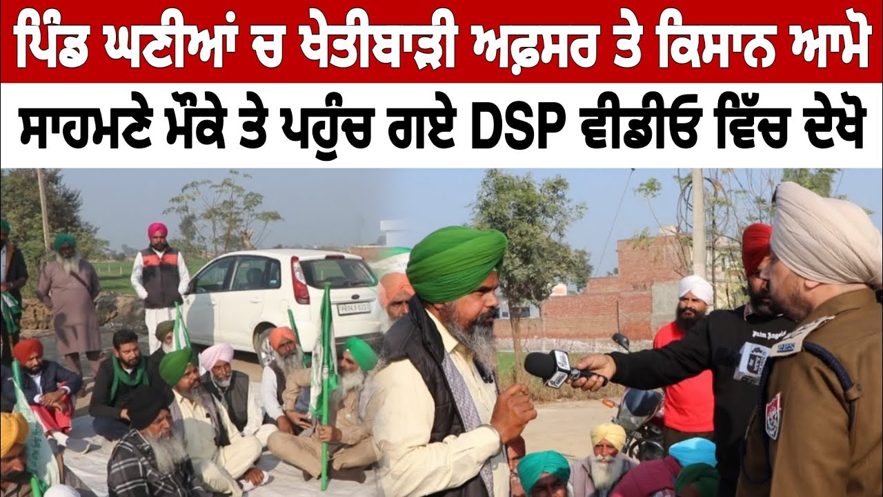 ਪਿੰਡ ਘਣੀਆਂ ਚ ਖੇਤੀਬਾੜੀ ਅਫ਼ਸਰ ਤੇ ਕਿਸਾਨ ਆਮੋ ਸਾਹਮਣੇ ਮੌਕੇ ਤੇ ਪਹੁੰਚ ਗਏ DSP ...