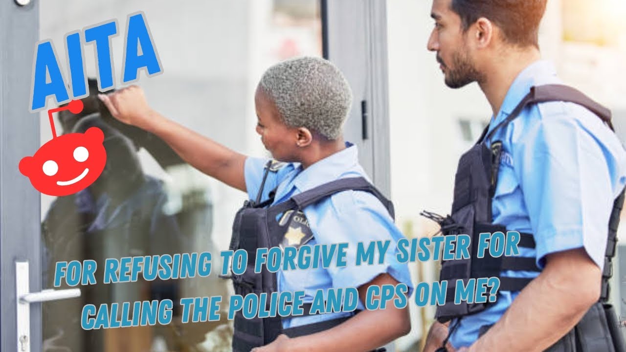 AITA for refusing to forgive my sister for calling the police and CPS ...